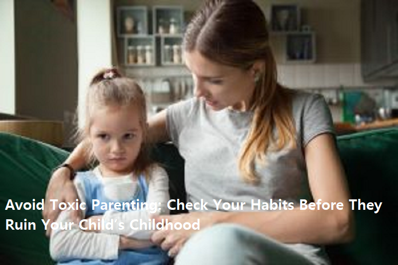 Avoid Toxic Parenting: Check Your Habits Before They Ruin Your Child’s ...