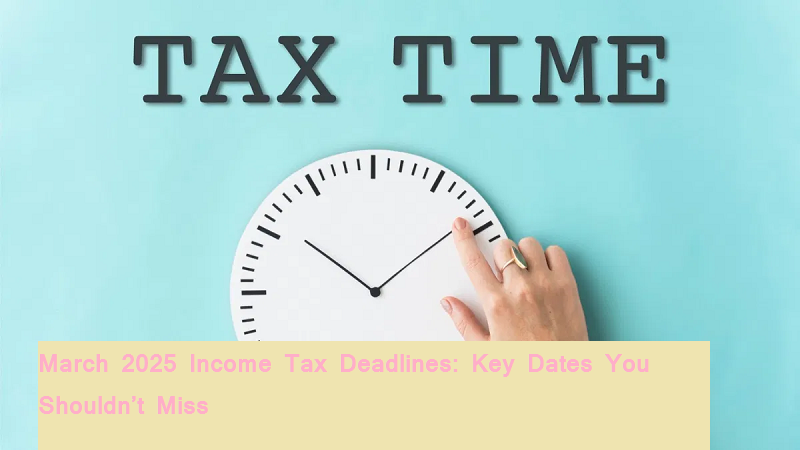 March 2025 Income Tax Deadlines: Key Dates You Shouldn’t Miss