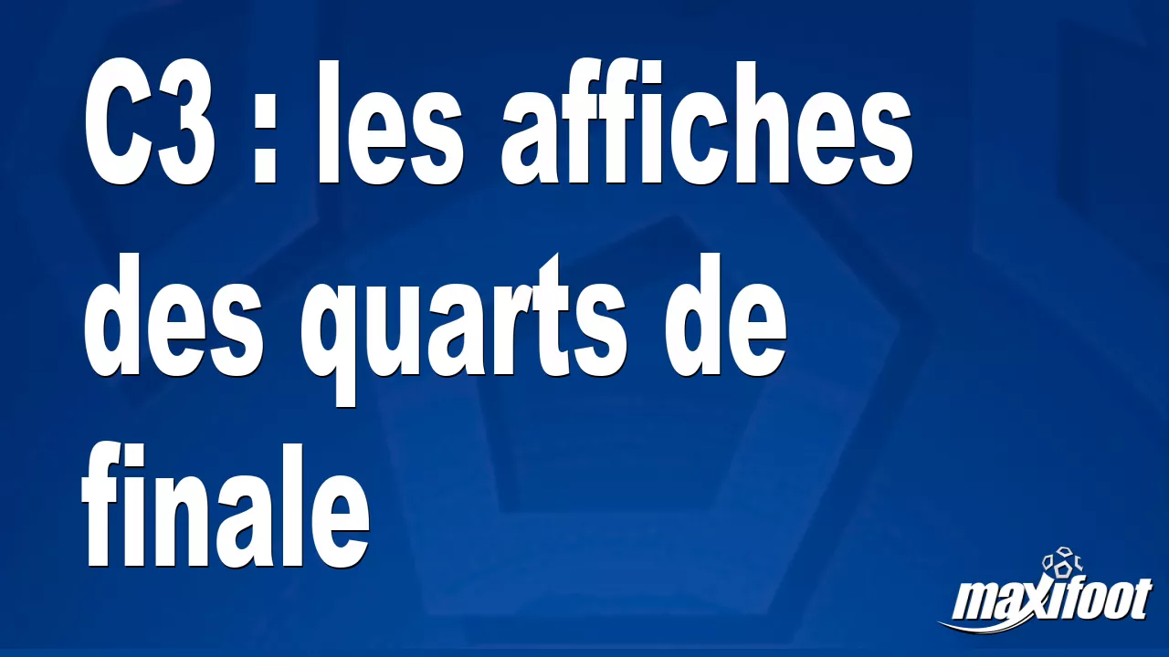 C3 : les affiches des quarts de finale