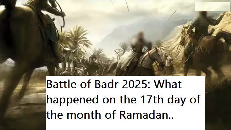 Battle of Badr 2025: What happened on the 17th day of the month of ...