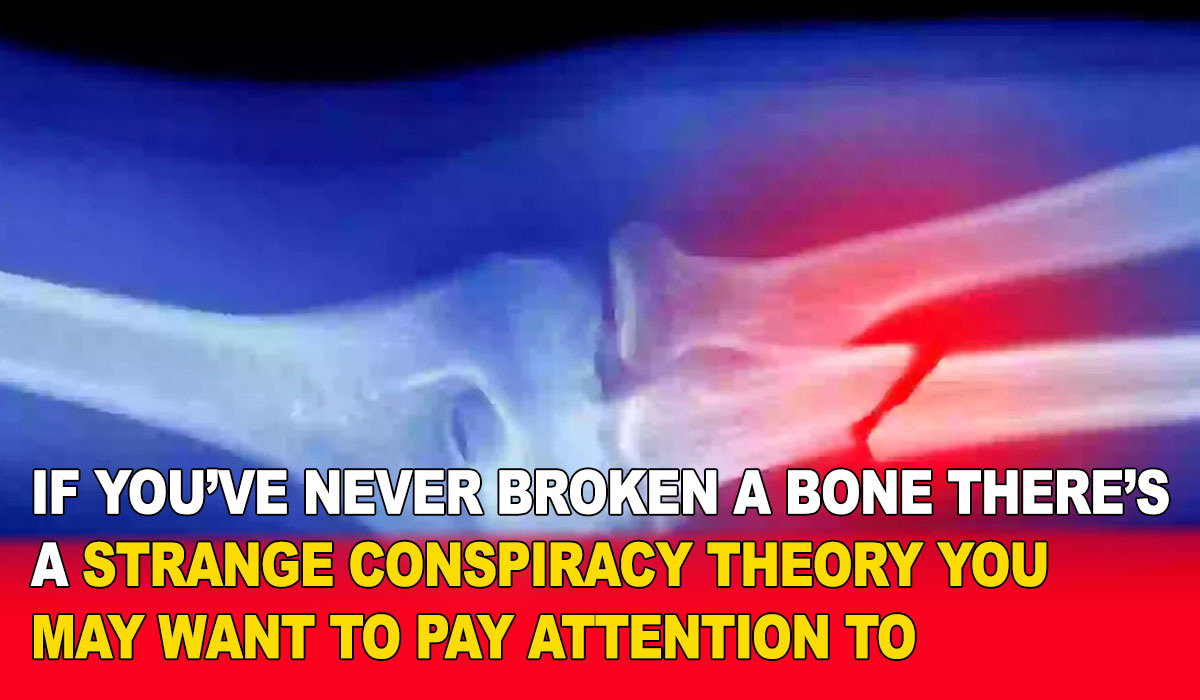 If You've Never Broken a Bone There's a Strange Conspiracy Theory You ...