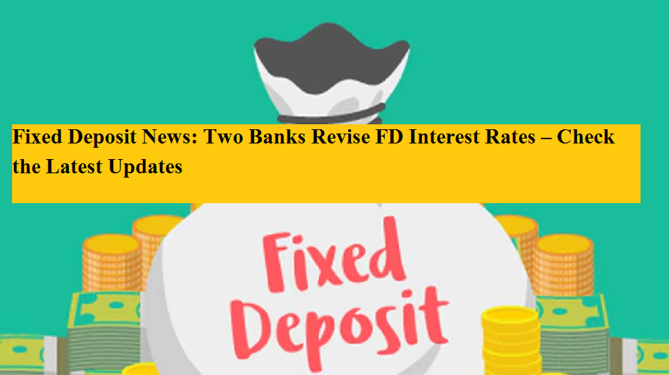 Fixed Deposit News: Two Banks Revise FD Interest Rates – Check the ...