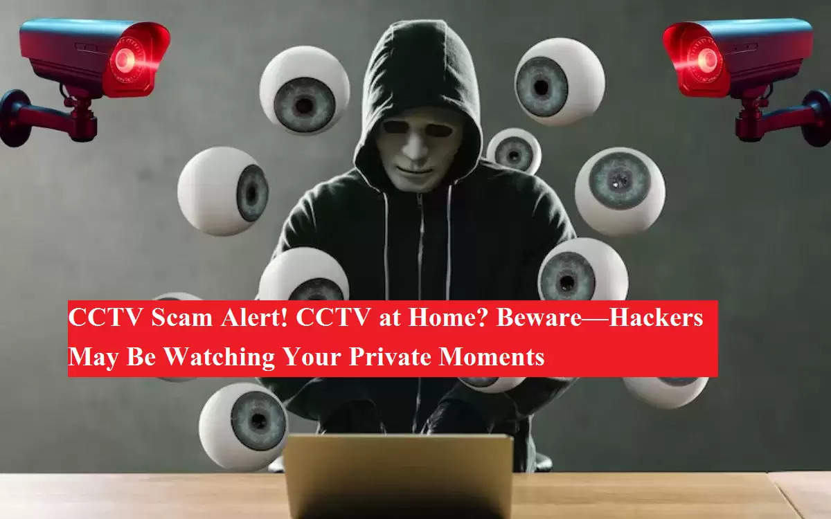 CCTV Scam Alert! CCTV at Home? Beware—Hackers May Be Watching Your ...
