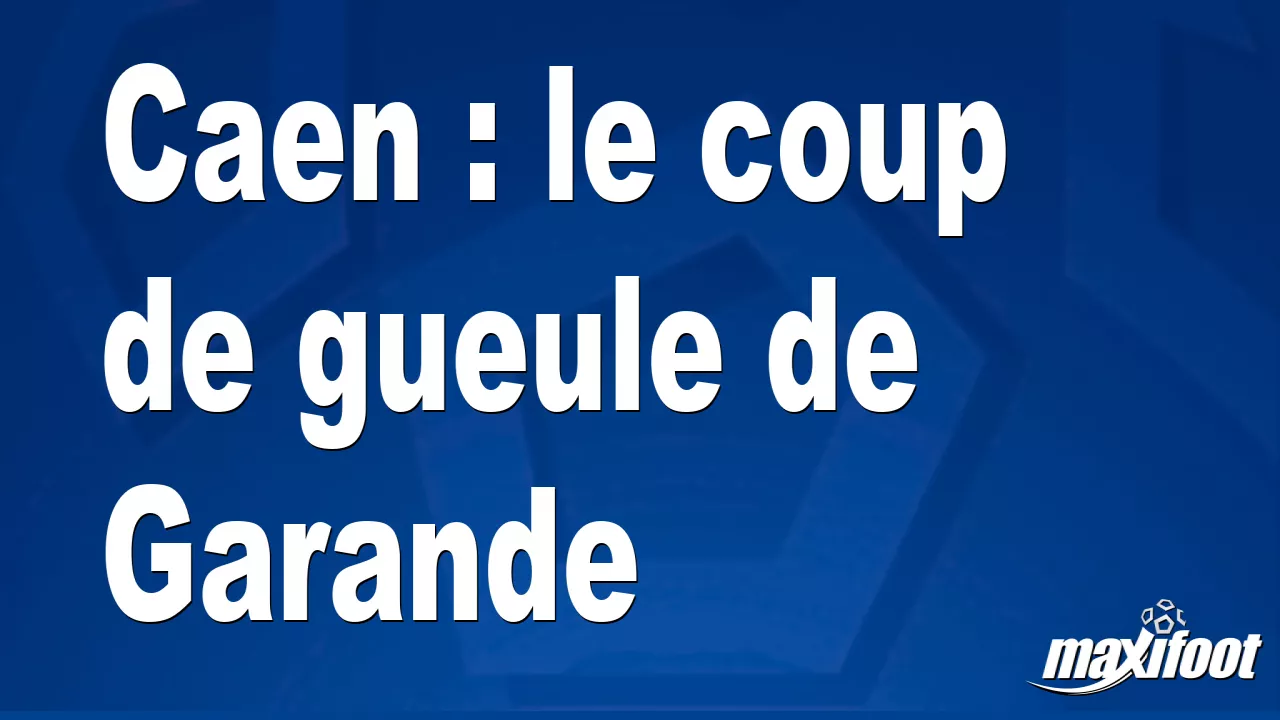 Caen : le coup de gueule de Garande