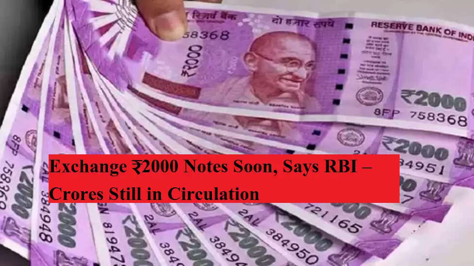 Exchange ₹2000 Notes Soon, Says RBI – Crores Still in Circulation