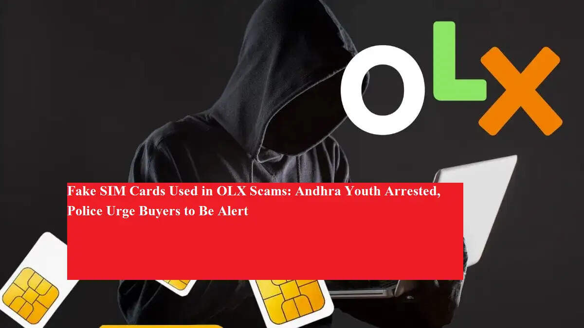 Fake SIM Cards Used in OLX Scams: Andhra Youth Arrested, Police Urge ...