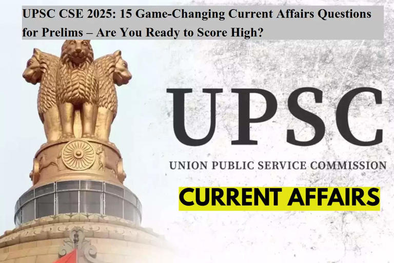 UPSC CSE 2025: 15 Game-Changing Current Affairs Questions for Prelims – Are You Ready to Score High?