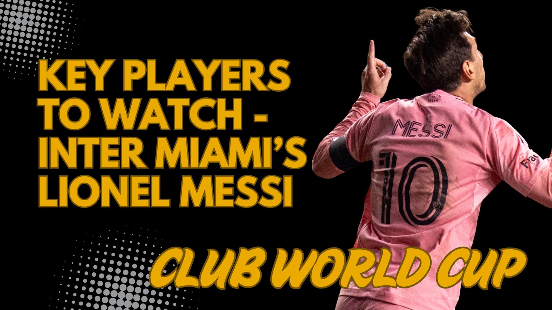 FIFA Club World Cup - Key Players to watch: Inter Miami CF's Lionel Messi