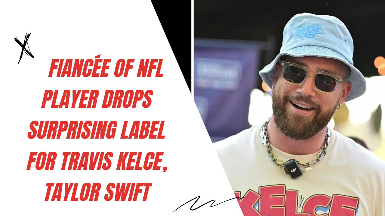 Fiancée of NFL Player Drops Surprising Label for Travis Kelce, Taylor Swift
