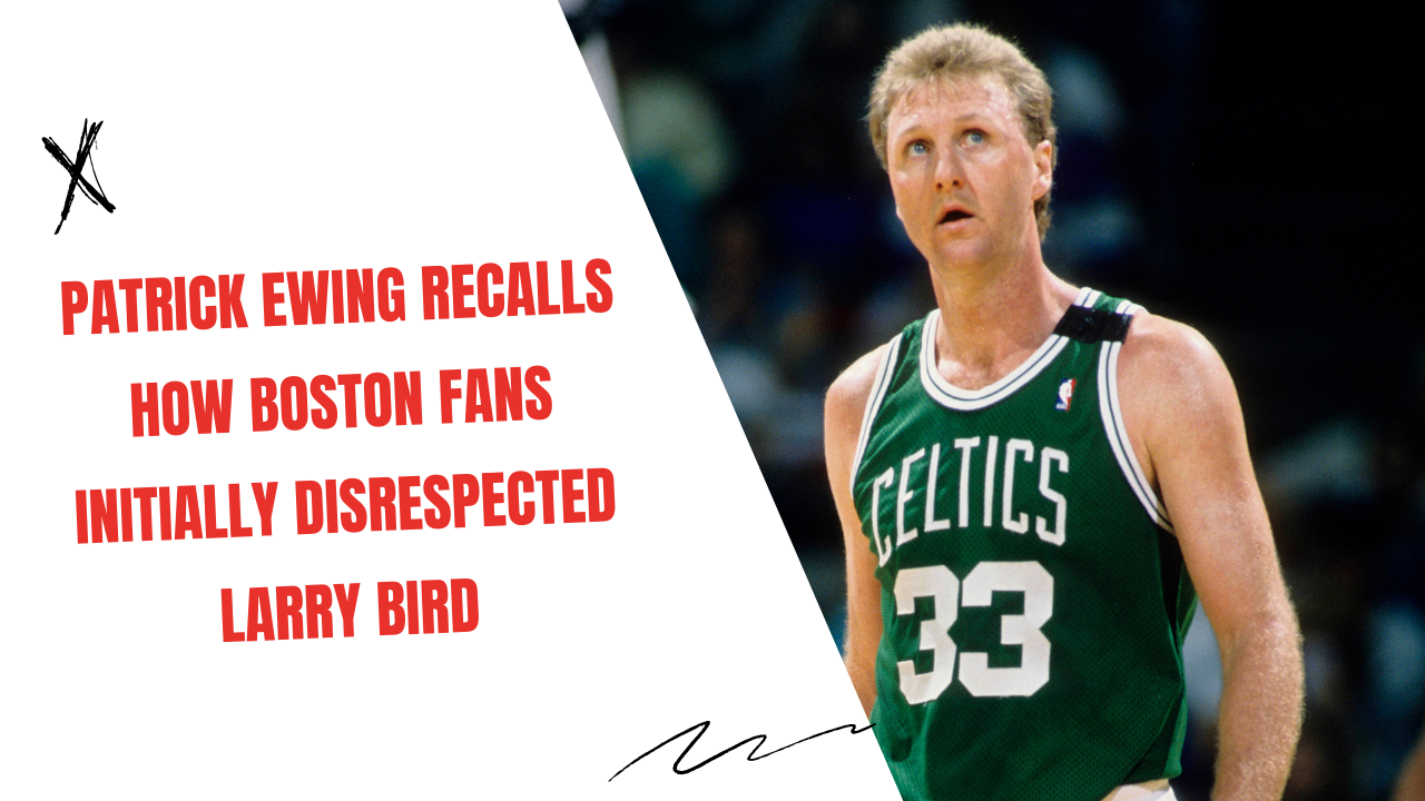 Patrick Ewing Recalls How Boston Fans Initially Disrespected Larry Bird