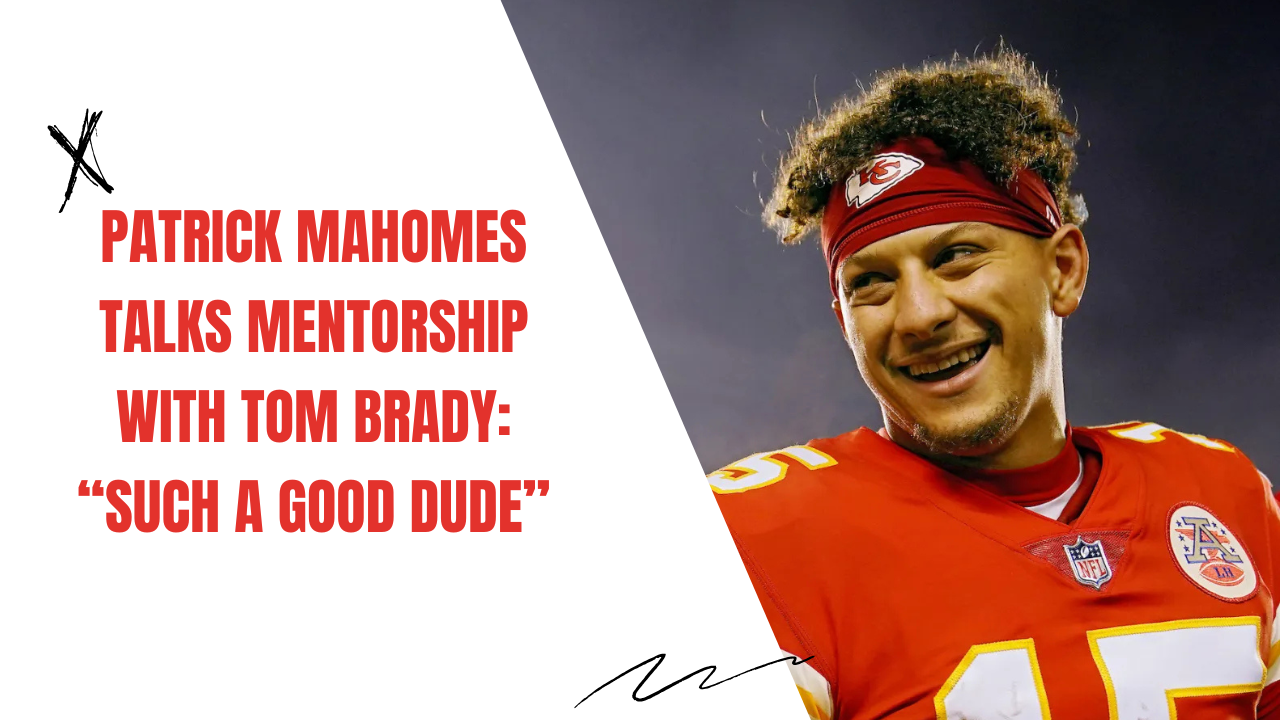 Patrick Mahomes Talks Mentorship with Tom Brady: “Such a Good Dude”