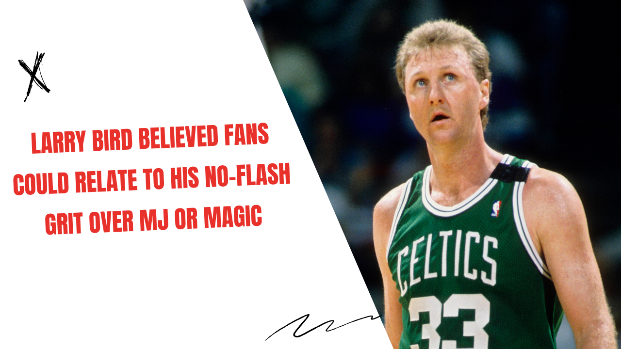 Larry Bird believed fans could relate to his no-flash grit over MJ or Magic