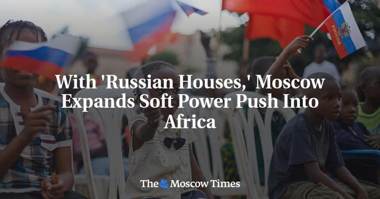 With 'Russian Houses,' Moscow Expands Soft Power Push Into Africa