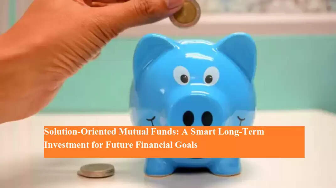 Solution-Oriented Mutual Funds: A Smart Long-Term Investment for Future ...