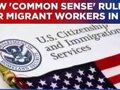 New 'Common Sense' Rule For Migrant Workers In U.S: No Automatic ...
