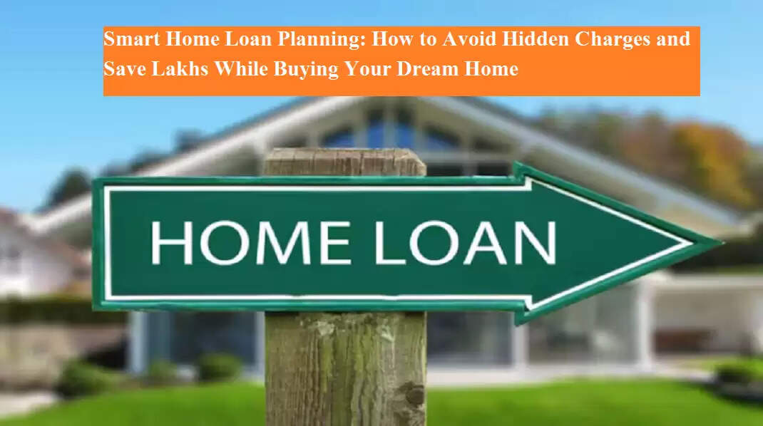 Smart Home Loan Planning: How to Avoid Hidden Charges and Save Lakhs ...