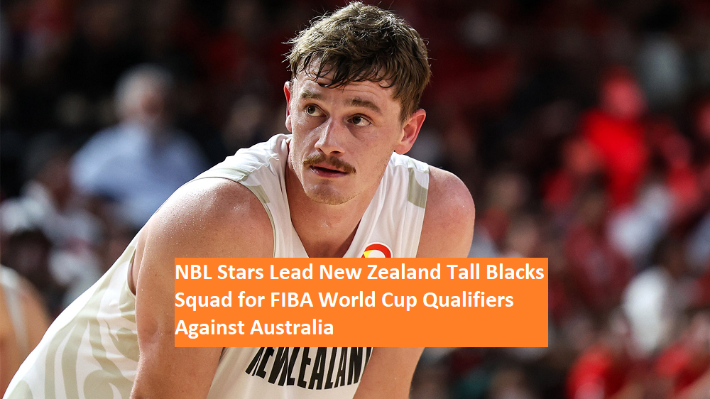 NBL Stars Lead New Zealand Tall Blacks Squad for FIBA World Cup ...
