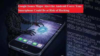 Google issues major alert for Android users: Your smartphone could be ...
