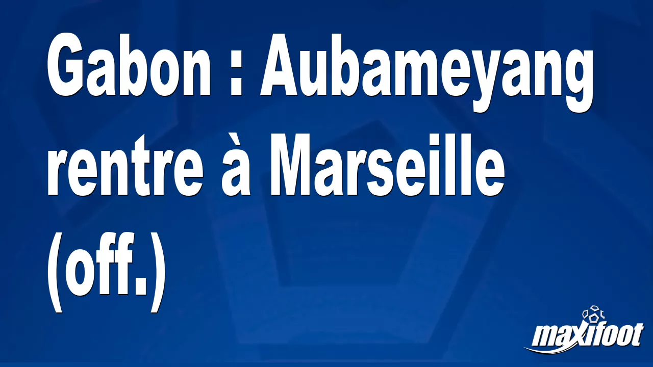 Gabon : Aubameyang rentre à Marseille (officiel)