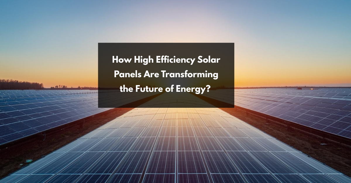 How high efficiency solar panels are transforming the future of energy