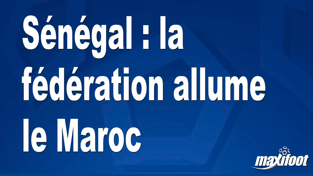 Sénégal : la fédération allume le Maroc