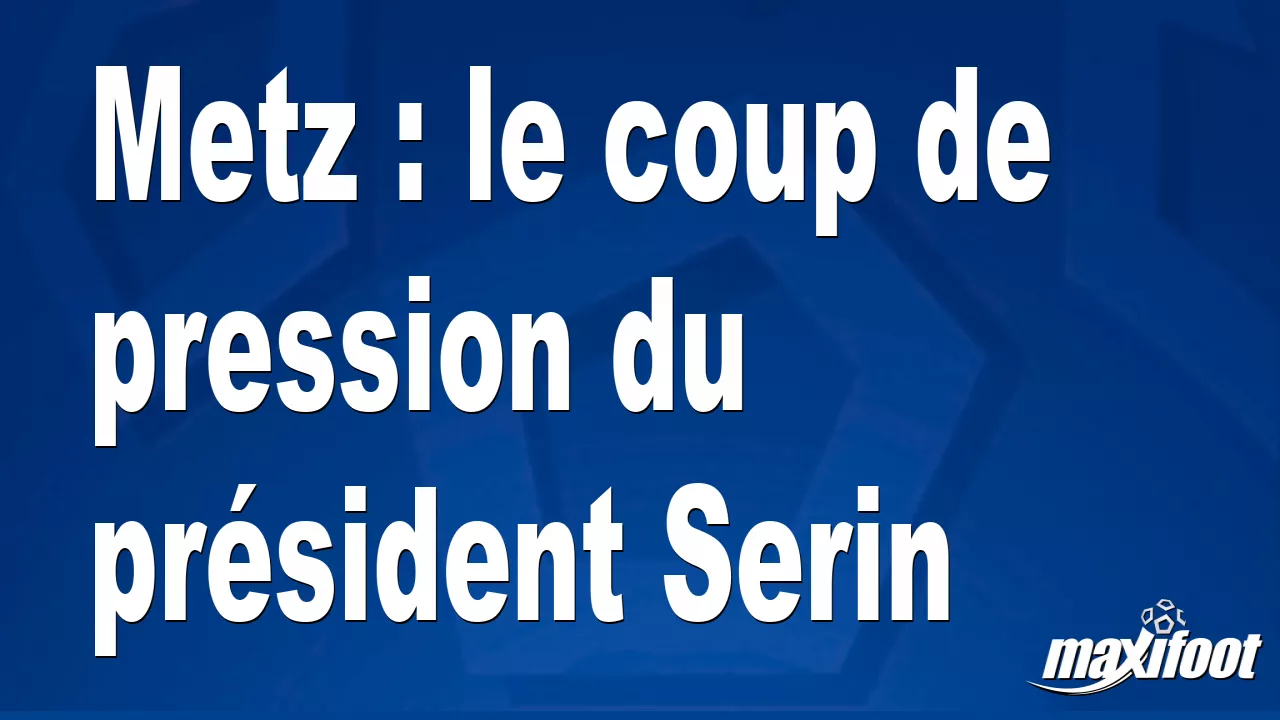 Metz : le coup de pression du président Serin