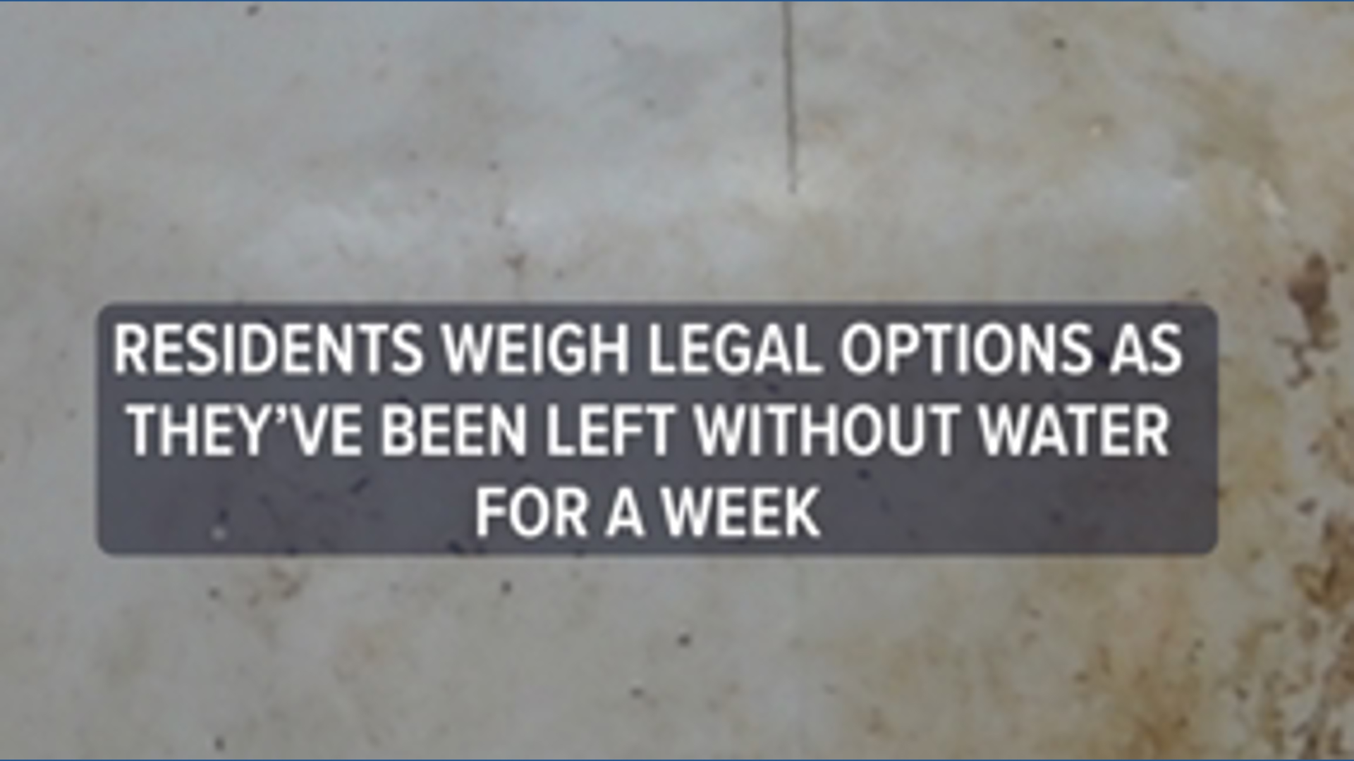 Residents weigh legal options as they've been left without water for a week