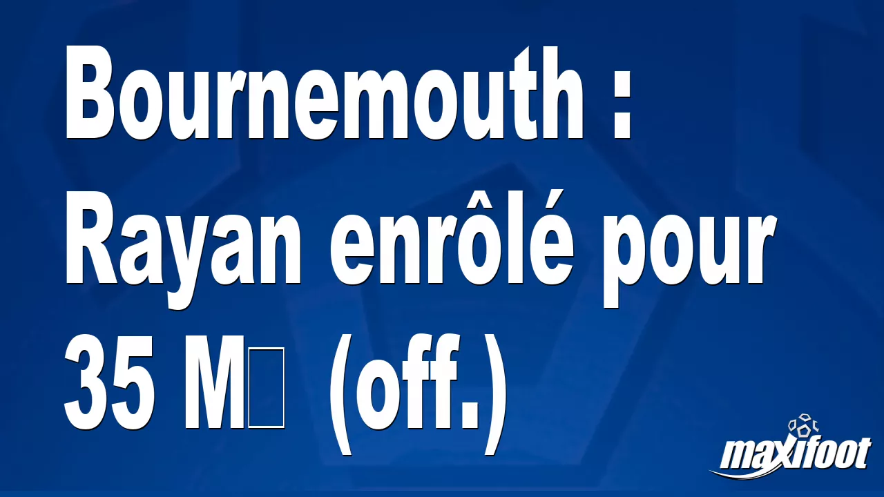 Mercato Bournemouth : Rayan enrôlé pour 35 M€ (off.)