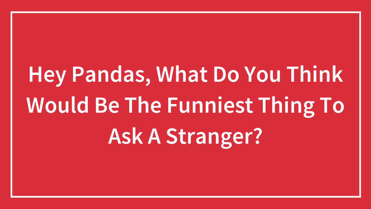 What do you think would be the funniest thing to ask a stranger?