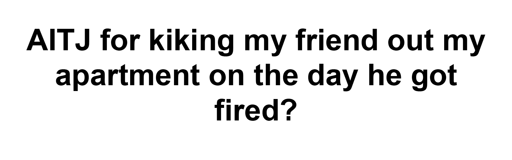 Guy kicks out his friend the day he gets fired after realizing he’s ...