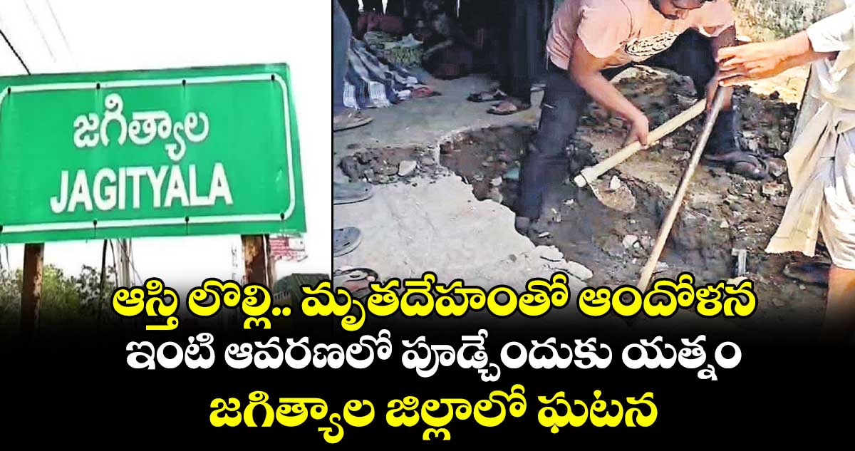 ఆస్తి లొల్లి.. మృతదేహంతో ఆందోళన.. ఇంటి ఆవరణలో పూడ్చేందుకు యత్నం ...