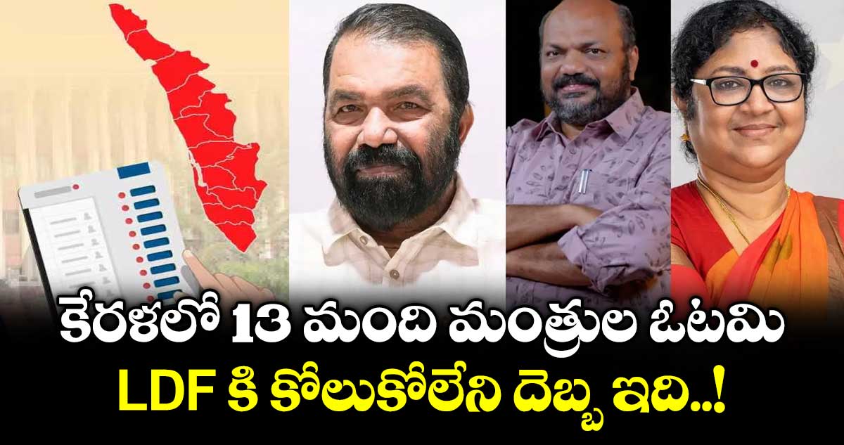కేరళలో 13 మంది మంత్రుల ఓటమి... LDF కి కోలుకోలేని దెబ్బ ఇది!