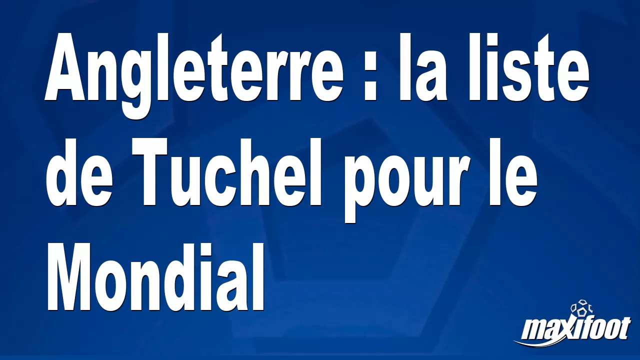 Angleterre : la liste de Tuchel pour le Mondial