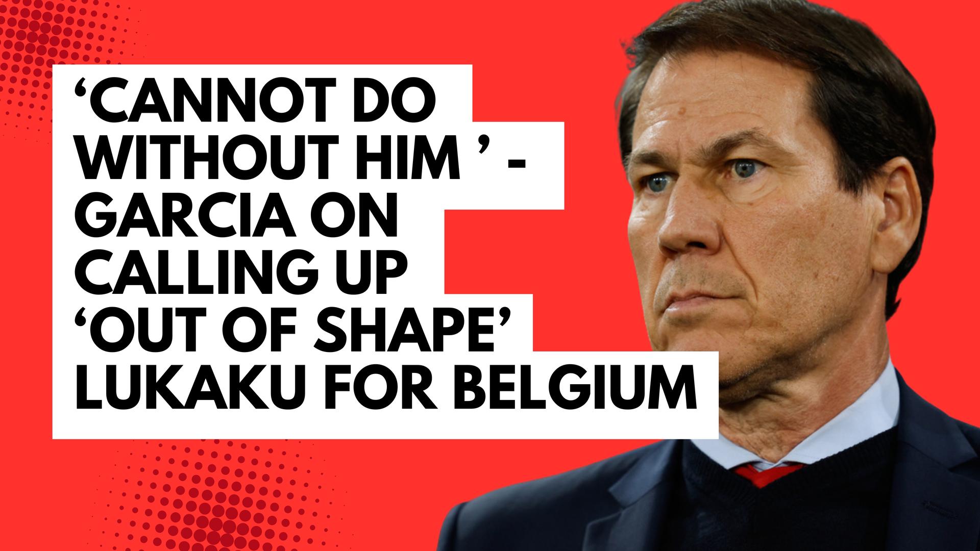 'Cannot do without him' - Garcia on calling up 'out of shape' Lukaku ...