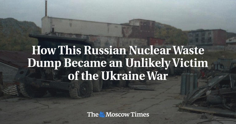 How this Russian nuclear waste dump became an unlikely victim of the ...
