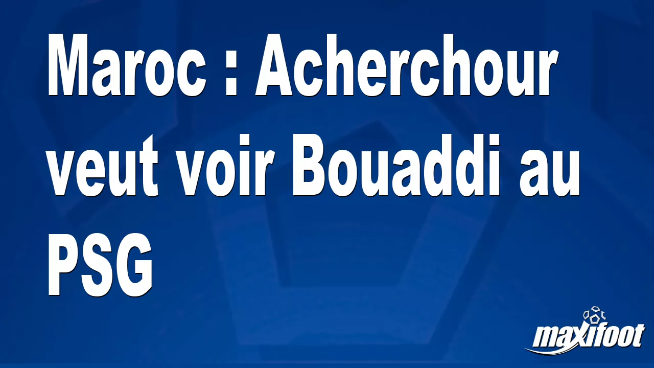 Maroc : Acherchour veut voir Bouaddi au PSG
